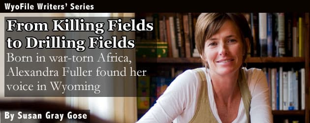 Born in war-torn Africa, Alexandra Fuller found her voice in Wyoming ...